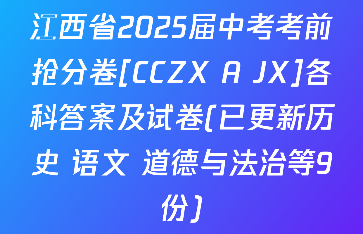 江西省2025届中考考前抢分卷[CCZX A JX]各科答案及试卷(已更新历史 语文 道德与法治等9份)-考试资讯-知嘛答案网