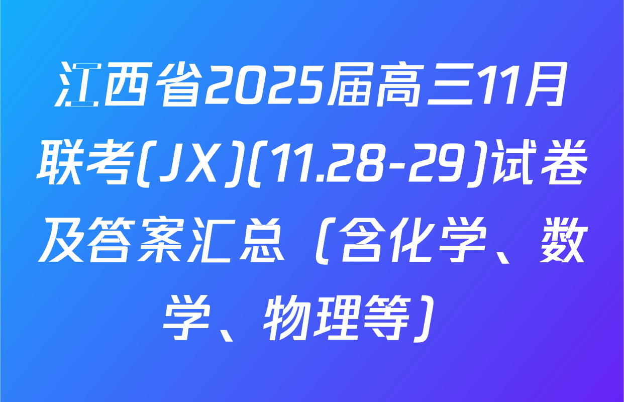 江西省2025届高三11月联考(JX)(11.28-29)试卷及答案汇总（含化学、数学、物理等） - 金太阳答案