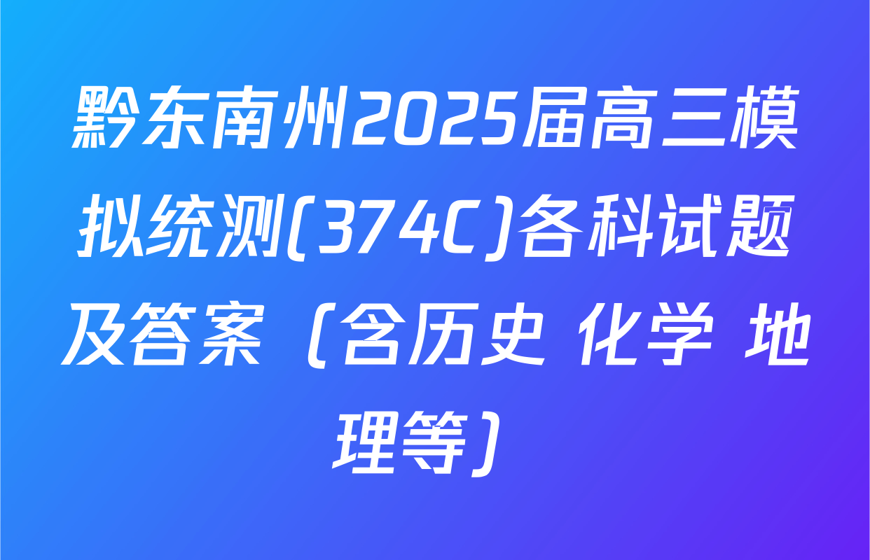 黔东南州2025届高三模拟统测(374C)各科试题及答案（含历史 化学 地理等）-考试资讯-知嘛答案网