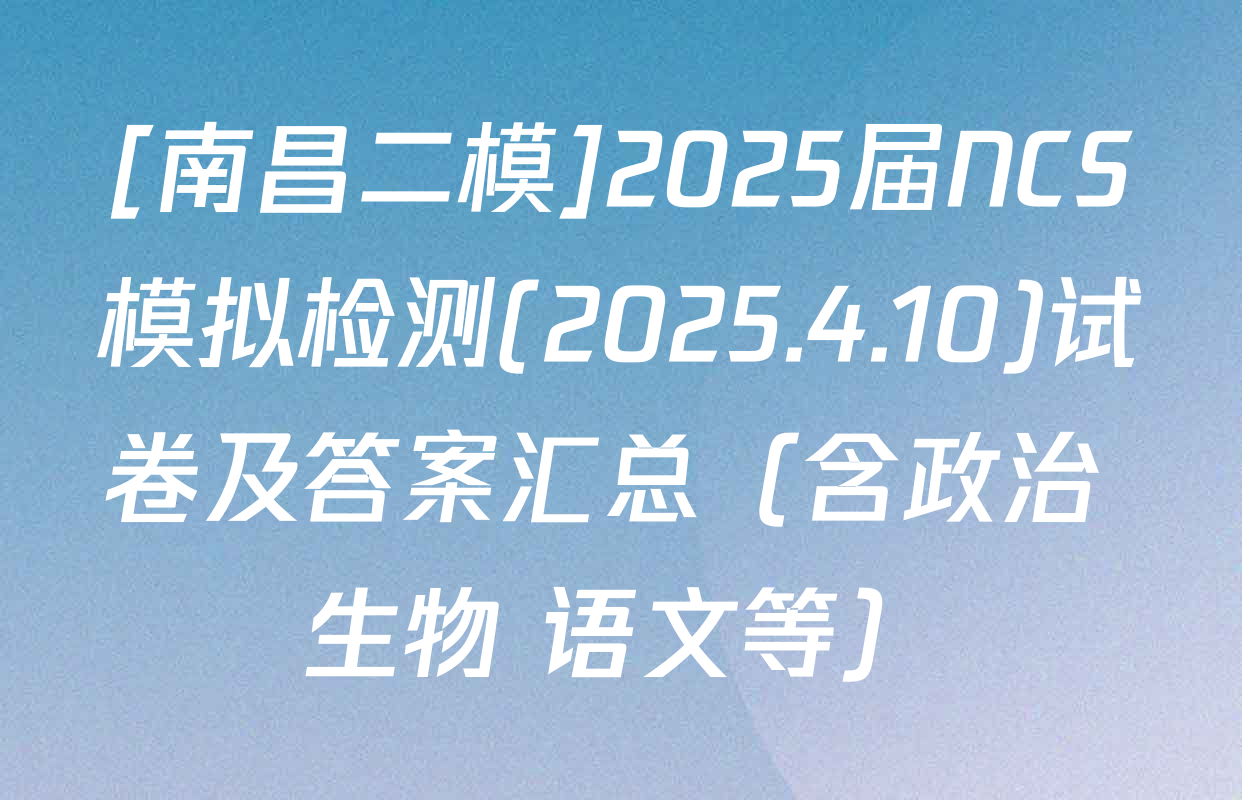 [南昌二模]2025届NCS模拟检测(2025.4.10)试卷及答案汇总（含政治 生物 语文等） - 2025届衡中同卷答案网
