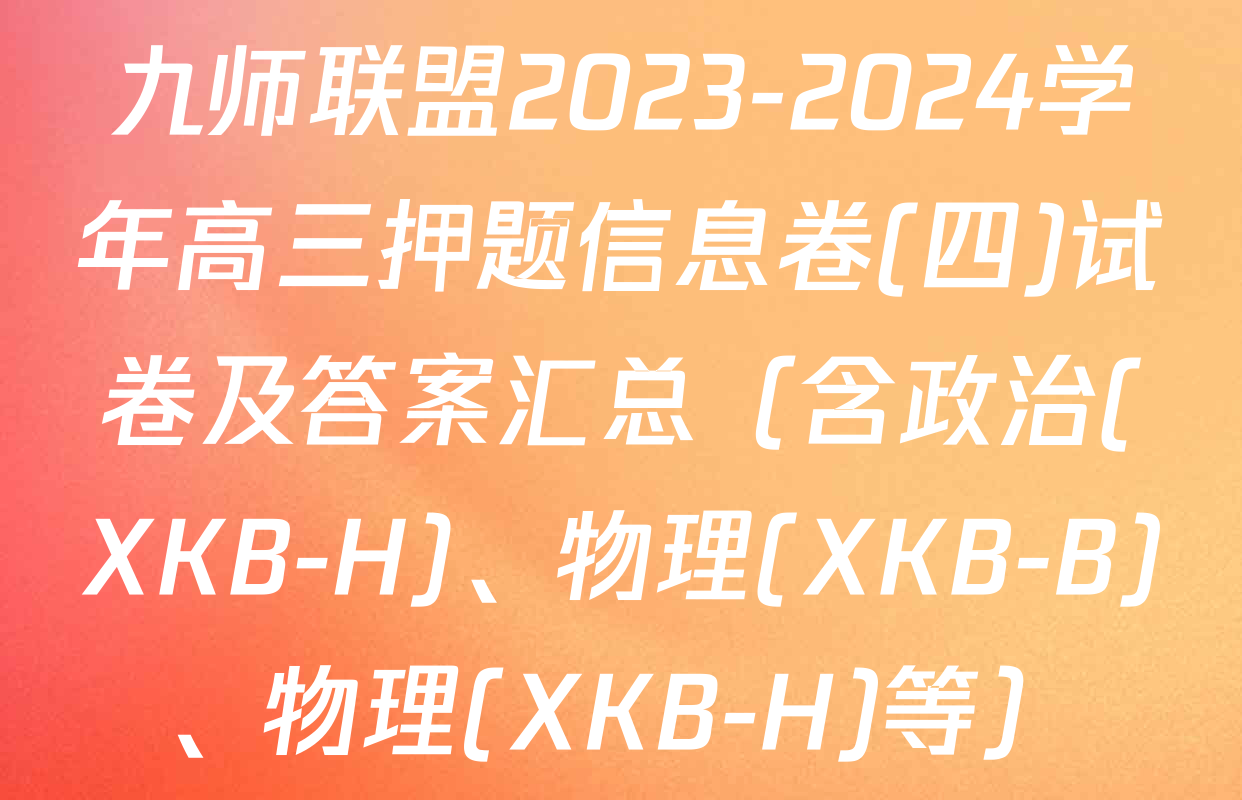 九师联盟2023-2024学年高三押题信息卷(四)试卷及答案汇总（含政治(XKB-H)、物理(XKB-B)、物理(XKB-H)等）-考试资讯-知嘛答案网