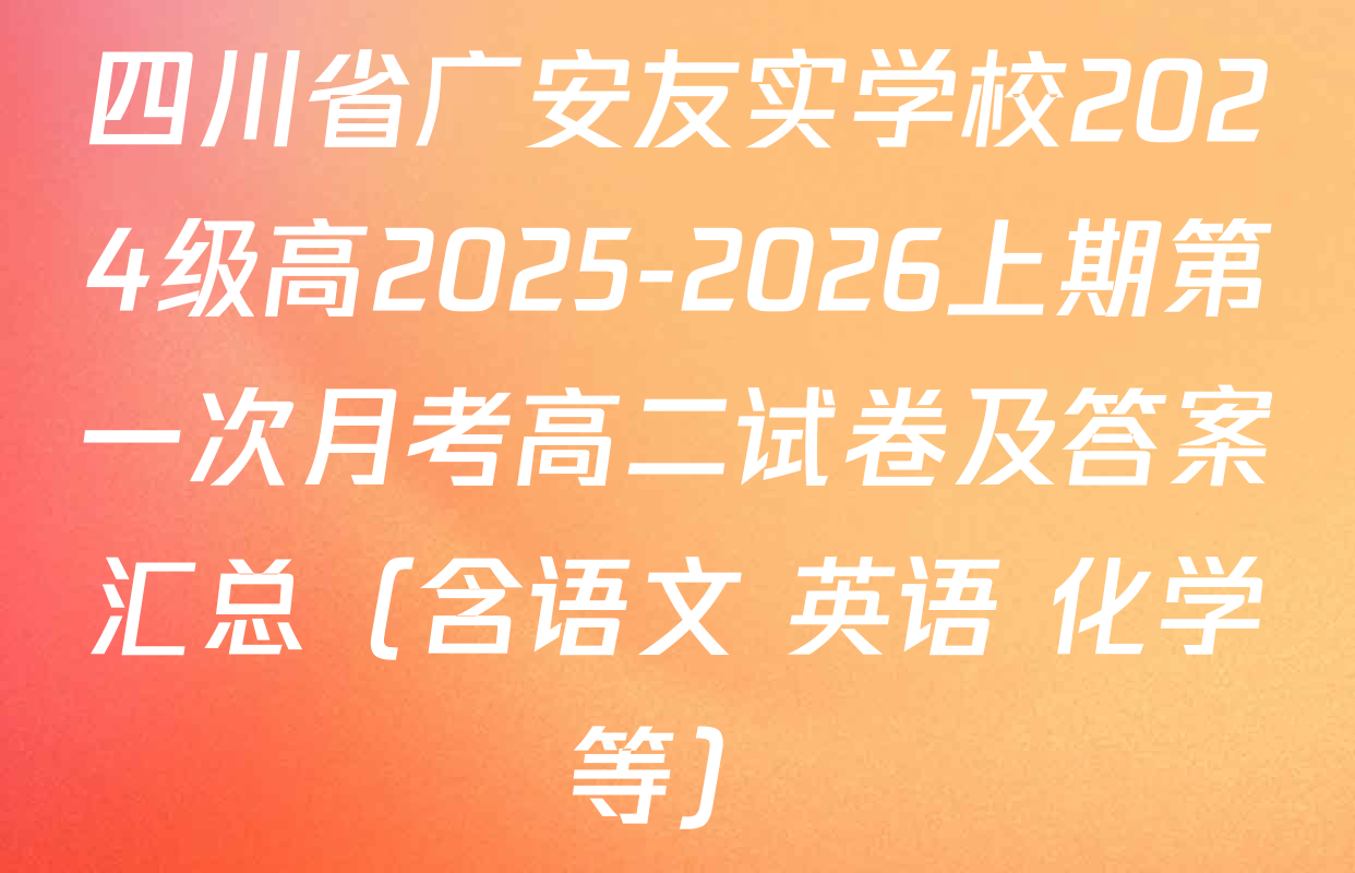 四川省广安友实学校2024级高2025-2026上期第一次月考高二试卷及答案汇总（含语文 英语 化学等） - 浪淘沙答案网