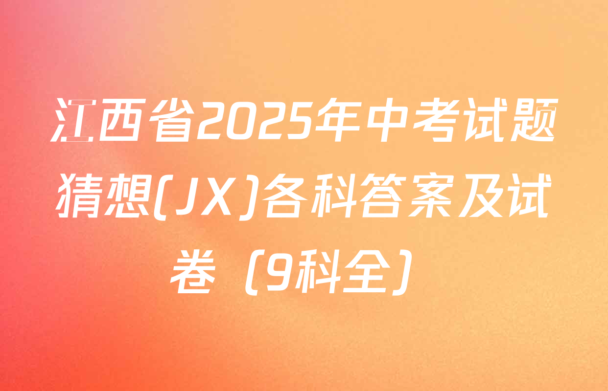 江西省2025年中考试题猜想(JX)各科答案及试卷（9科全）-考试资讯-知嘛答案网